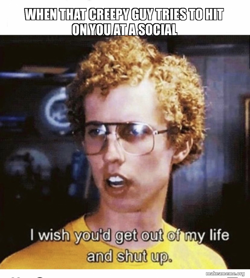 When that creepy guy tries to hit on you at a social Meme Generator