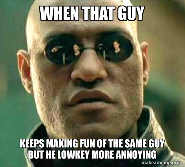 when that guy keeps making fun of the same guy but he lowkey more ...