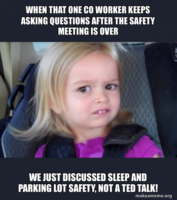 WHEN THAT ONE CO WORKER KEEPS ASKING QUESTIONS AFTER THE SAFETY MEETING ...