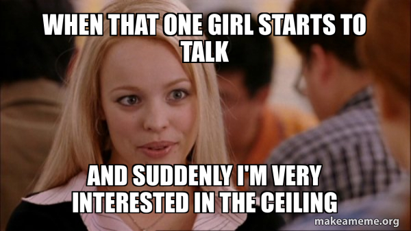 When that one girl starts to talk And suddenly I'm very interested in ...