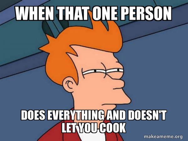 when that one person does everything and doesn't let you cook ...