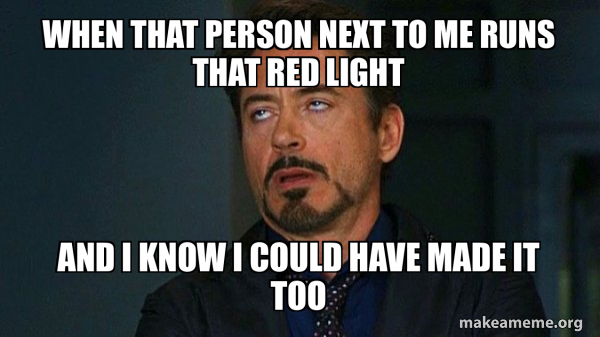 when that person next to me runs that red light and I know I could have ...