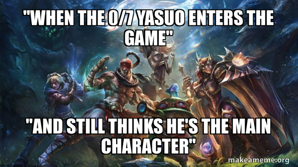"When the 0/7 Yasuo enters the game" "And still thinks he's the main ...