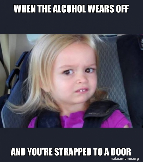 when the alcohol wears off and you're strapped to a door - Side-Eyes ...