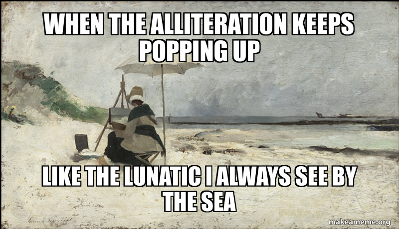 When the alliteration keeps popping up Like the lunatic I always see by ...