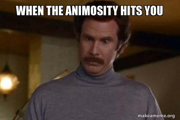 When the animosity hits you - Ron Burgundy I am not even mad or That's ...