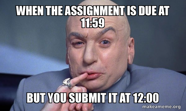 when the assignment is due at 11:59 but you submit it at 12:00 - You ...