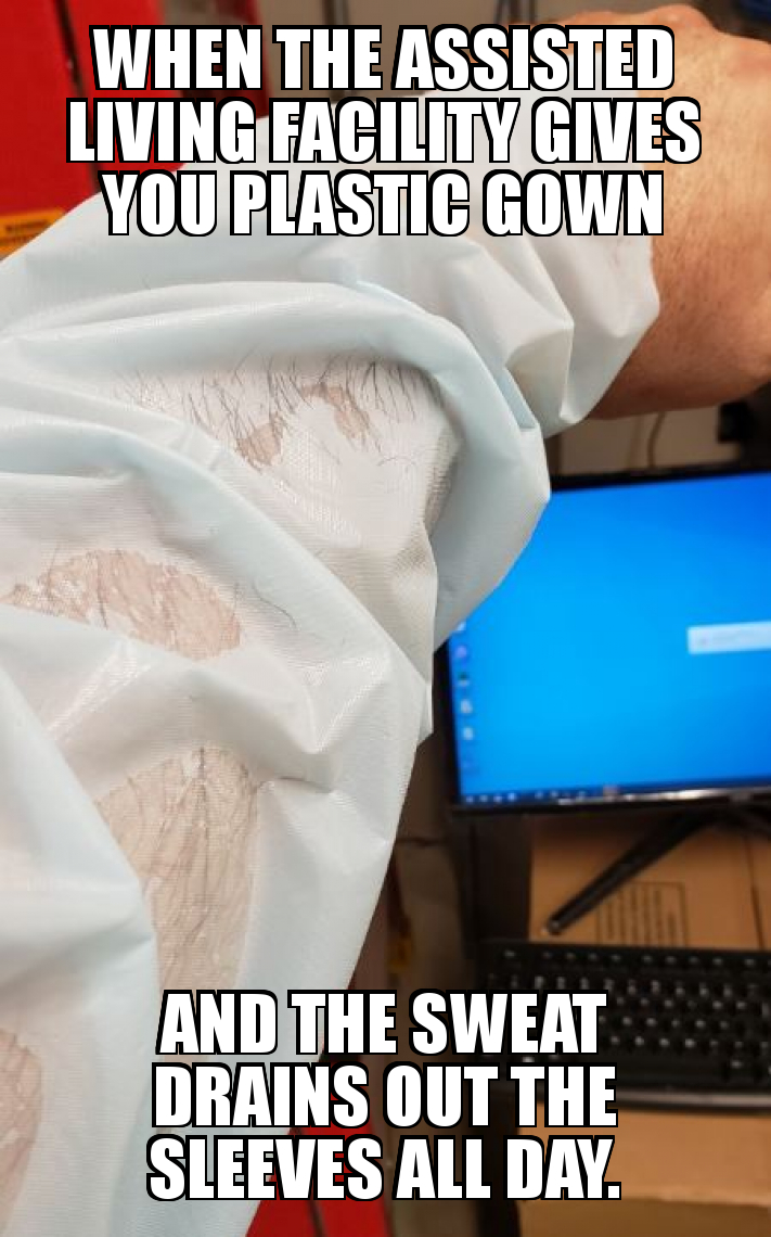When The Assisted Living Facility Gives You Plastic Gown And The Sweat Drains Out The Sleeves