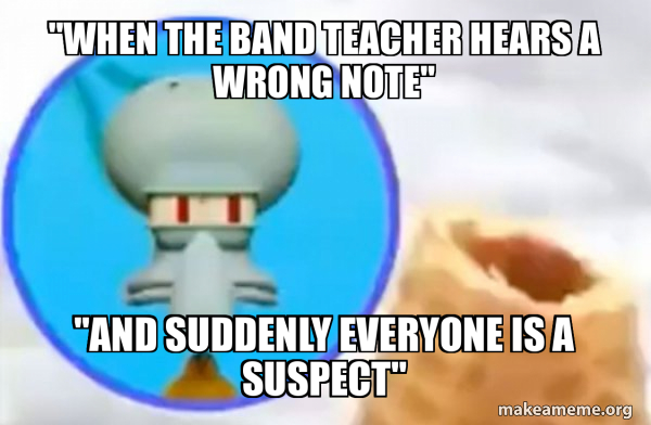 "When the band teacher hears a wrong note" "And suddenly everyone is a ...