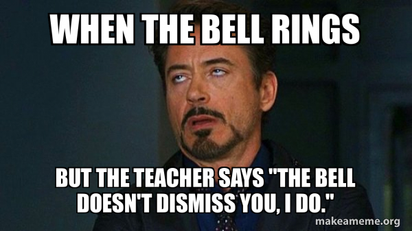 When the bell rings But the teacher says "The bell doesn't dismiss you ...