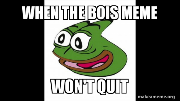 When the bois meme won't quit - Pepega Meme Generator