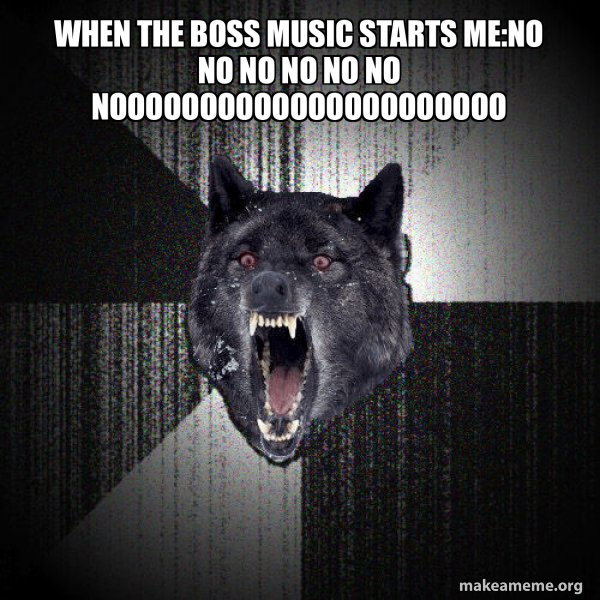 when the boss music starts me:no no no no no no noooooooooooooooooooooo ...