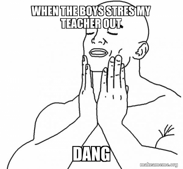 when the boys stres my teacher out dang - Feels Good Meme Generator
