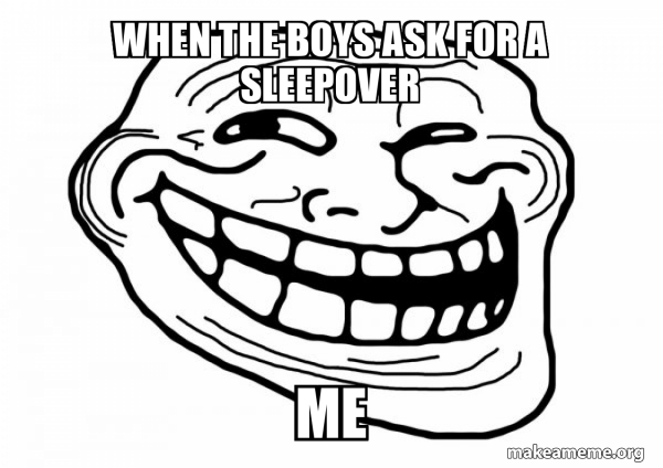 when the boys ask for a sleepover me - Trollface Meme Generator