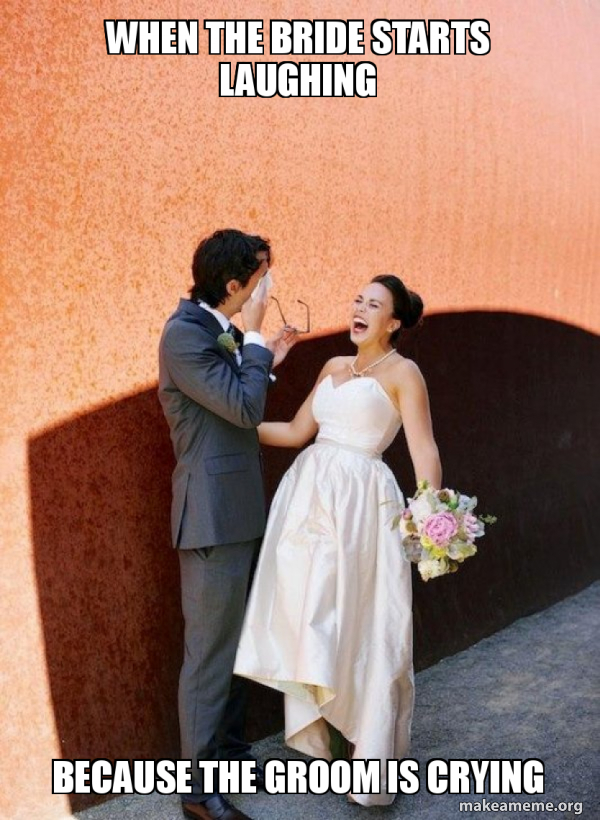 When the bride starts laughing Because the groom is crying ...