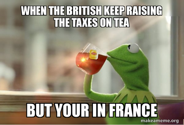 When the British keep raising the taxes on tea but your in France ...