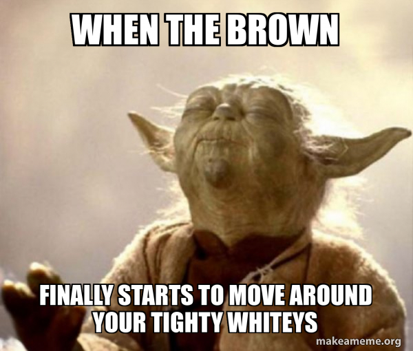 When the brown finally starts to move around your tighty whiteys - Yoda ...