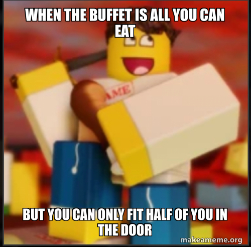 When the buffet is all you can eat But you can only fit half of you in ...