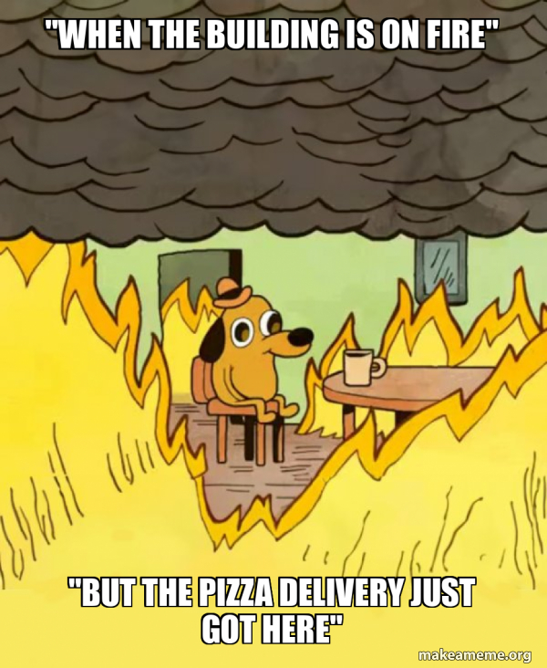 "When the building is on fire" "But the pizza delivery just got here ...