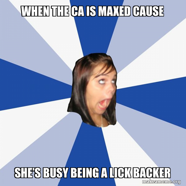 When the CA is maxed cause she’s busy being a lick backer - Annoying ...
