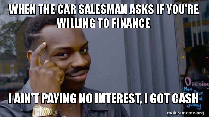 When the car salesman asks if you're willing to finance I ain't paying ...