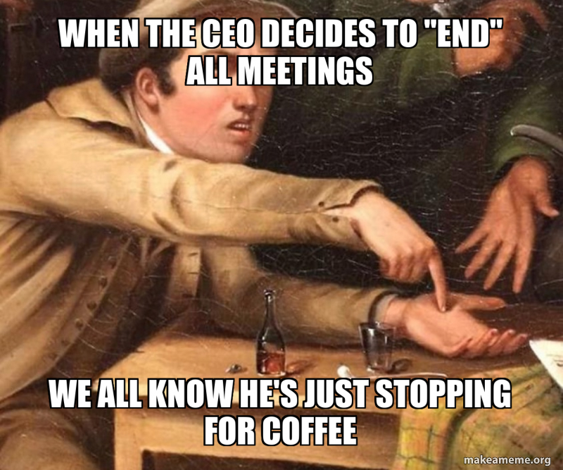 When the CEO decides to "end" all meetings We all know he's just ...