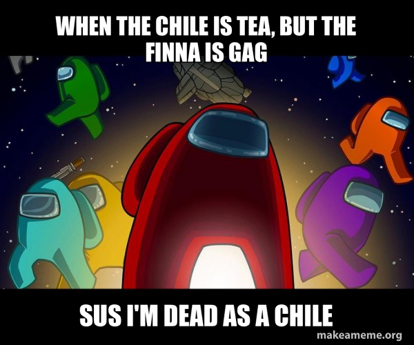 When the chile is tea, but the finna is gag Sus I'm dead as a chile ...