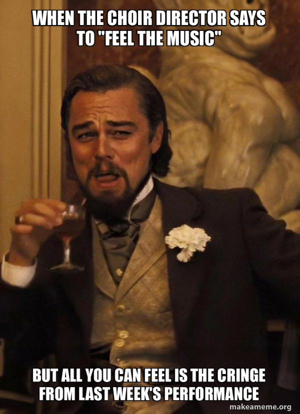 When the choir director says to "feel the music" But all you can feel ...