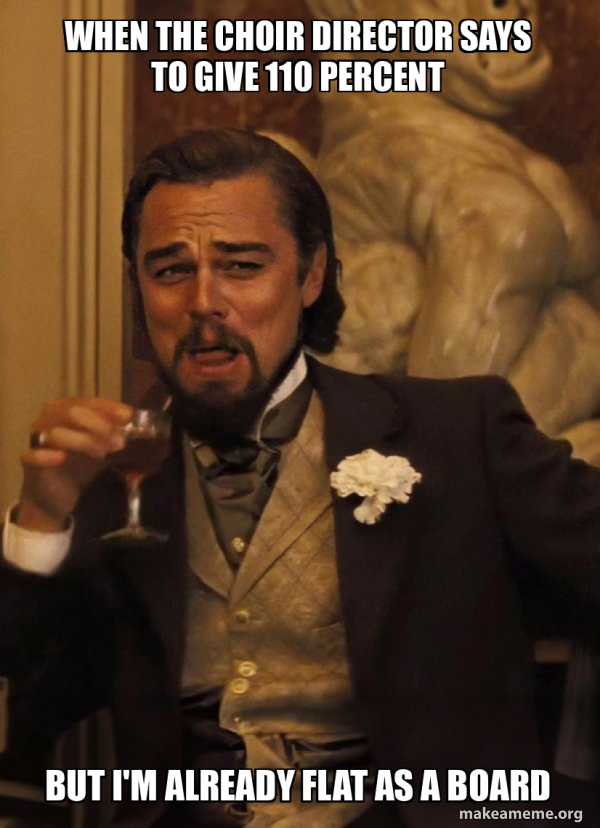 When the choir director says to give 110 percent But I'm already flat ...