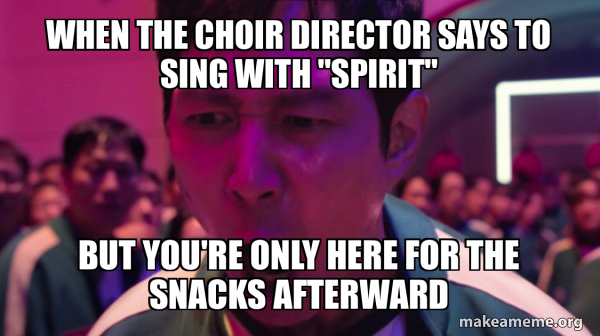 When the choir director says to sing with "spirit" But you're only here ...