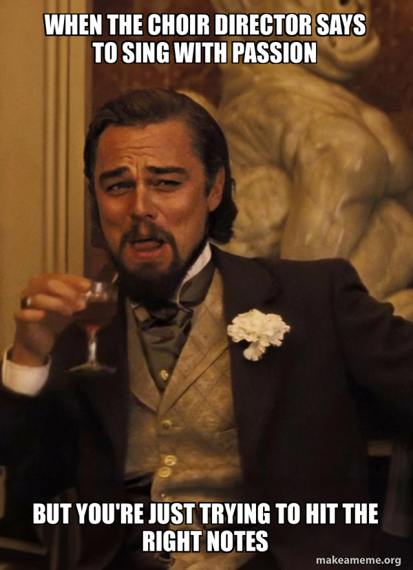 When the choir director says to sing with passion But you're just ...