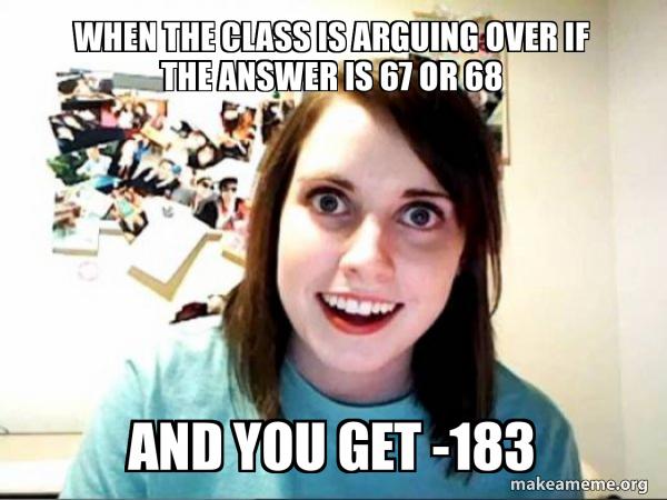 When the class is arguing over if the answer is 67 or 68 And you get ...