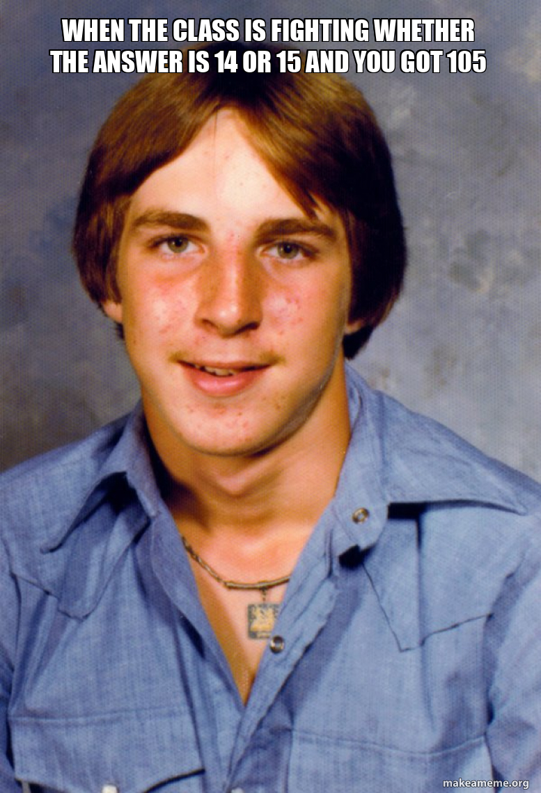 When the class is fighting whether the answer is 14 or 15 and you got ...