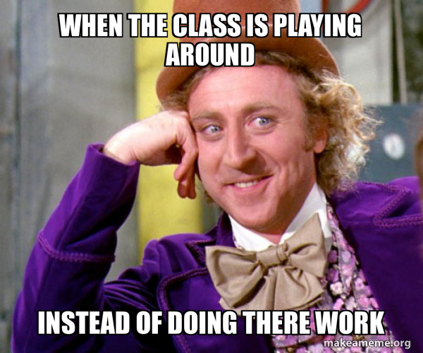 When the class is playing around instead of doing there work - Willy ...