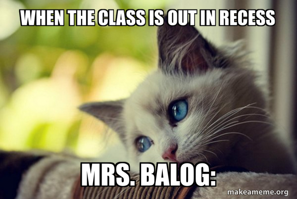WHEN THE CLASS IS OUT IN RECESS MRS. BALOG: - First World Cat Problems ...