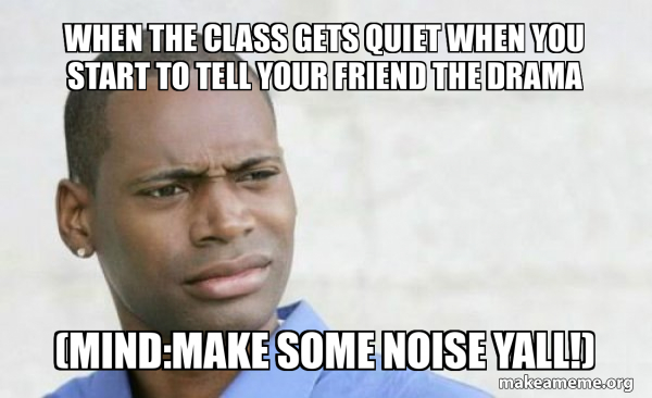 when the class gets quiet when you start to tell your friend the drama ...