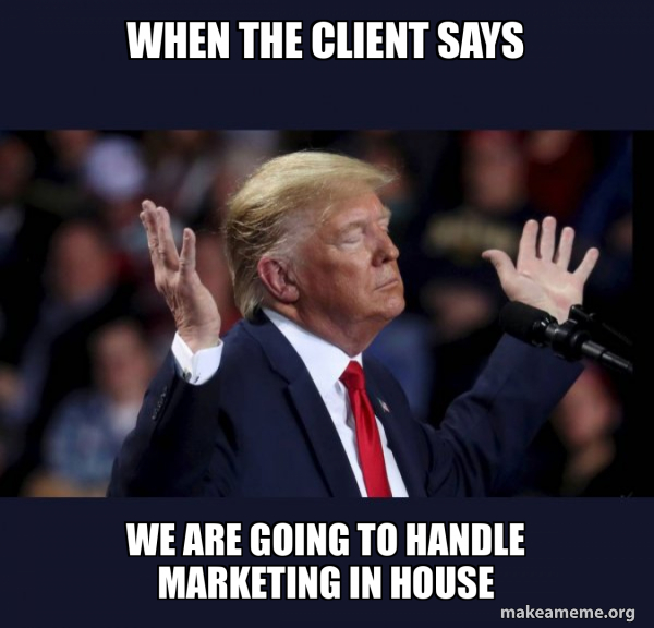 When the client says we are going to handle marketing in house - Trump ...