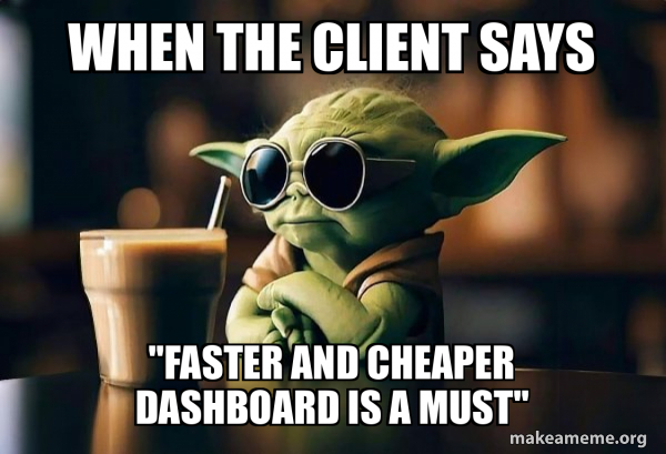 When the client says "Faster and cheaper dashboard is a must" - Cool ...