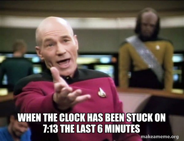 When the clock has been stuck on 7:13 the last 6 minutes - Annoyed ...