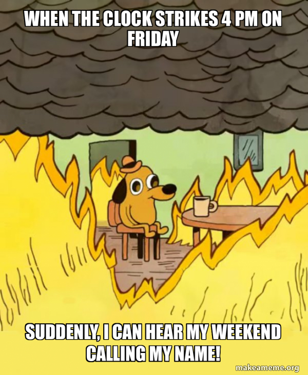 When the clock strikes 4 PM on Friday Suddenly, I can hear my weekend ...
