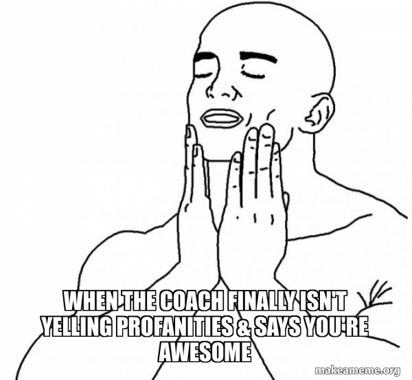 when the coach finally isn't yelling profanities & says you're awesome ...