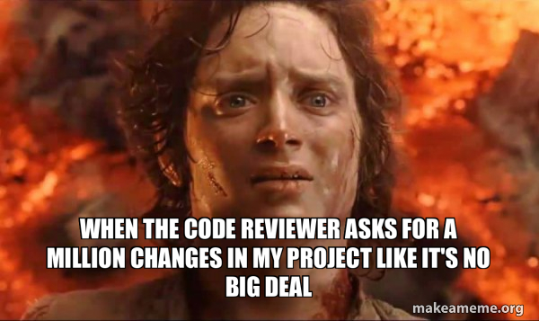 When the code reviewer asks for a million changes in my project like it ...