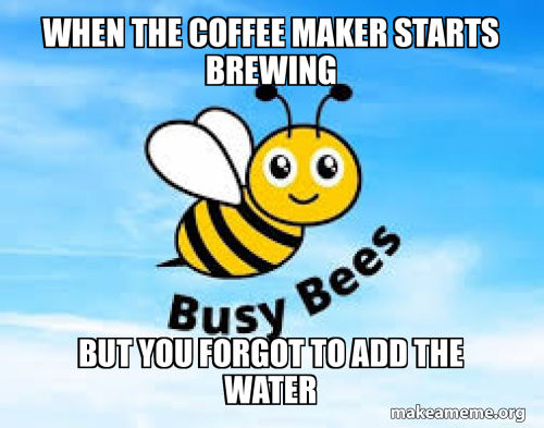 When the coffee maker starts brewing But you forgot to add the water ...
