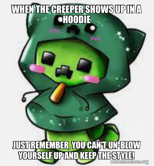 When the creeper shows up in a hoodie Just remember, you can't un-blow ...