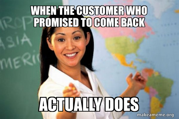 WHEN THE CUSTOMER WHO PROMISED TO COME BACK ACTUALLY DOES - Unhelpful ...
