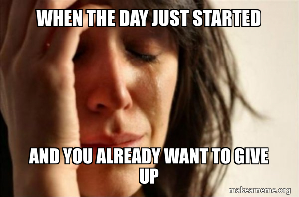 When The Day Just Started And You Already Want To Give Up First World