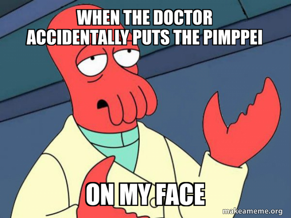 when the doctor accidentally puts the pimppei on my face - Tricky ...