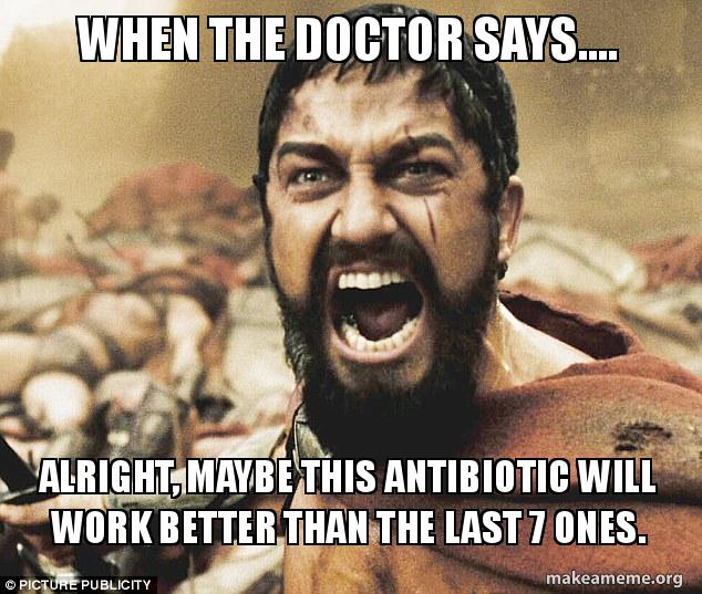 When the doctor says.... Alright, maybe this Antibiotic will work ...