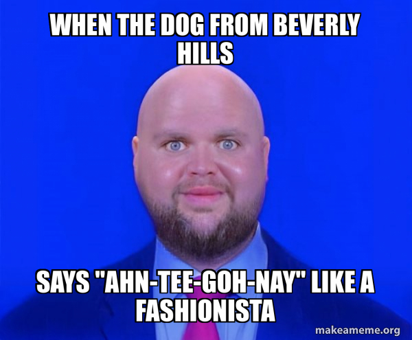 When the dog from Beverly Hills says "ahn-tee-goh-nay" like a ...