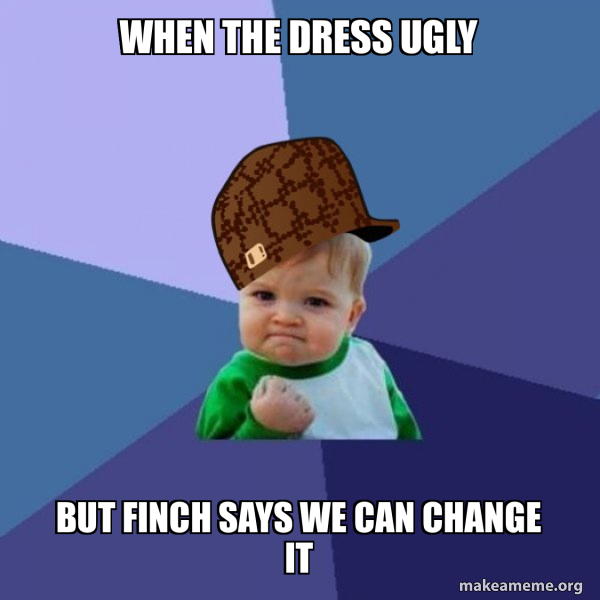 When the dress ugly But finch says we can change it - Scumbag Success ...